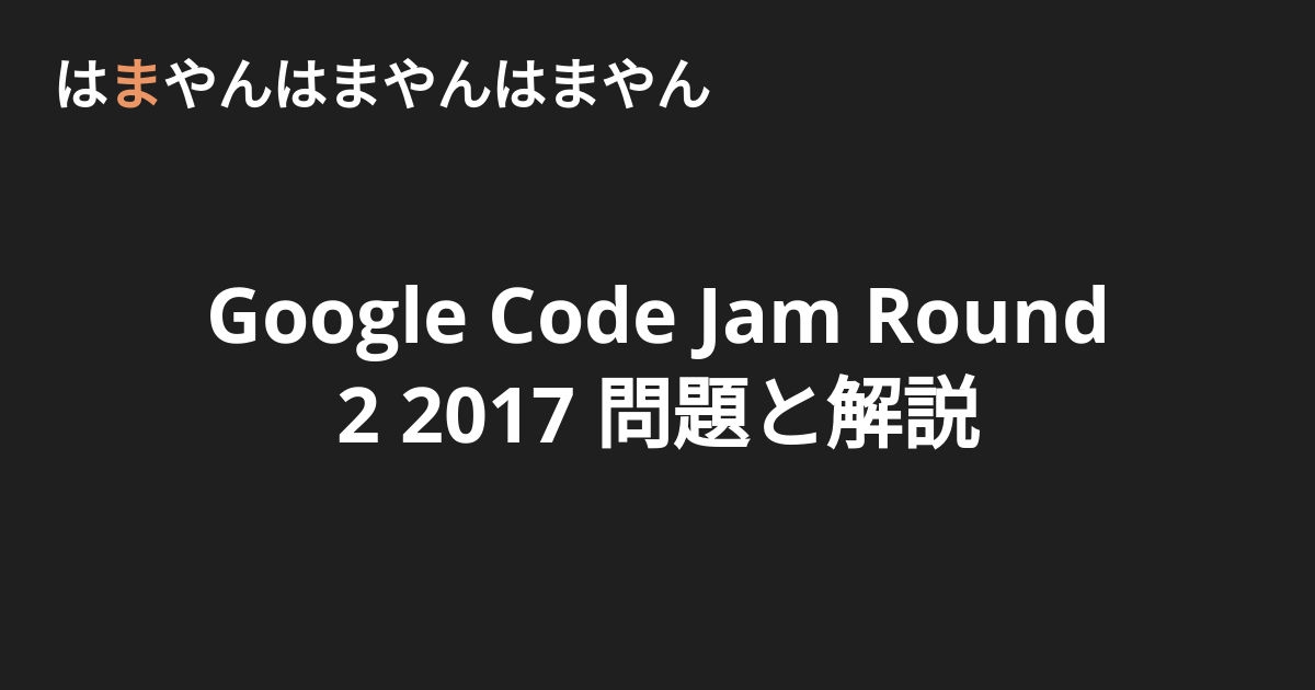 Google Code Jam Round 2 2017 問題と解説 - はまやんはまやんはまやん