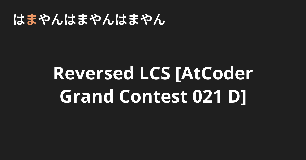 Reversed LCS [AtCoder Grand Contest 021 D] - はまやんはまやんはまやん