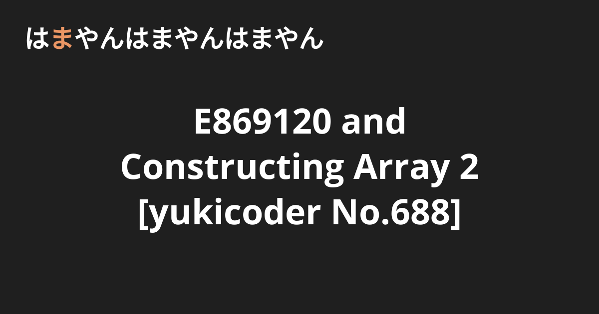 E869120 and Constructing Array 2 [yukicoder No.688] - はまやんはまやんはまやん