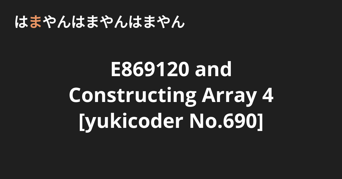 E869120 and Constructing Array 4 [yukicoder No.690] - はまやんはまやんはまやん