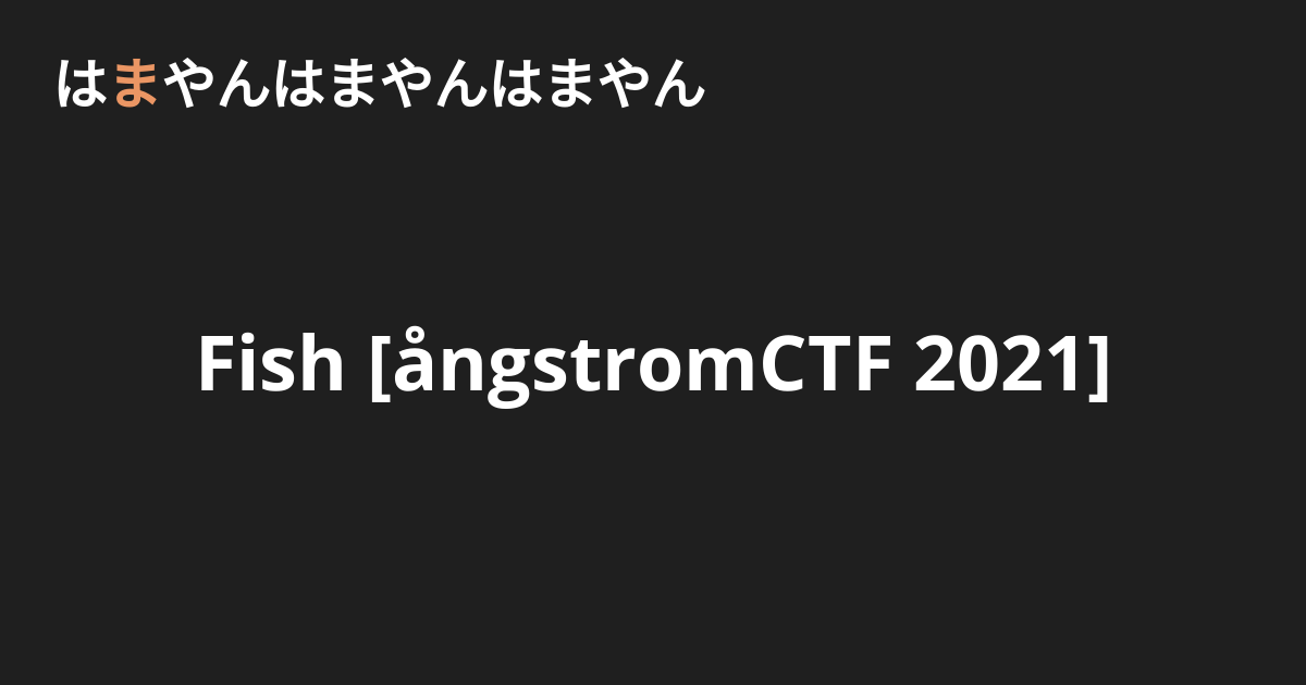 Fish [ångstromCTF 2021] - はまやんはまやんはまやん