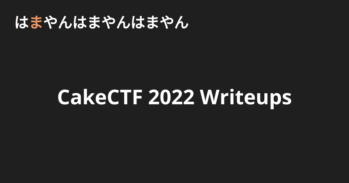 CakeCTF 2022 Writeups - はまやんはまやんはまやん