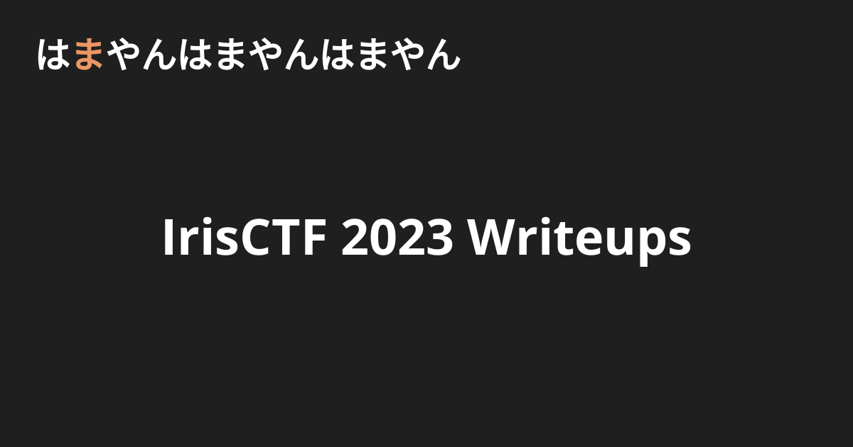 IrisCTF 2023 Writeups - はまやんはまやんはまやん