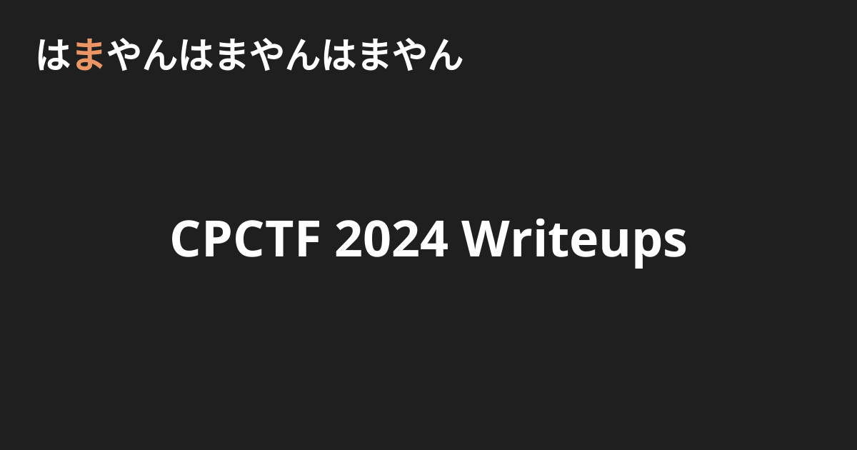 CPCTF 2024 Writeups - はまやんはまやんはまやん