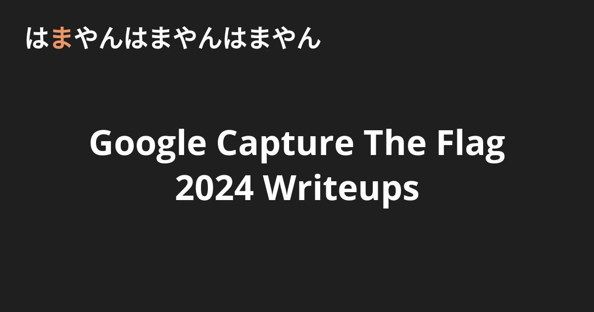 Google Capture The Flag 2024 Writeups - はまやんはまやんはまやん