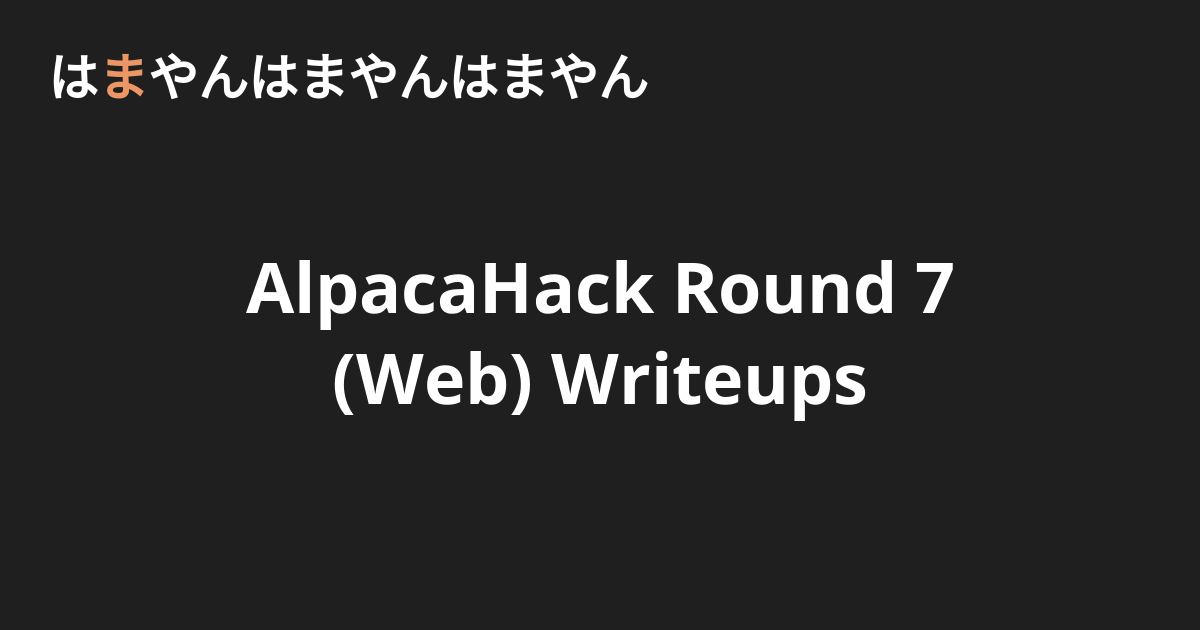 AlpacaHack Round 7 (Web) Writeups - はまやんはまやんはまやん