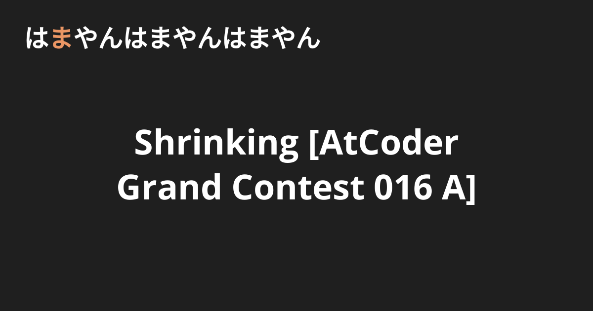 Shrinking [AtCoder Grand Contest 016 A] - はまやんはまやんはまやん