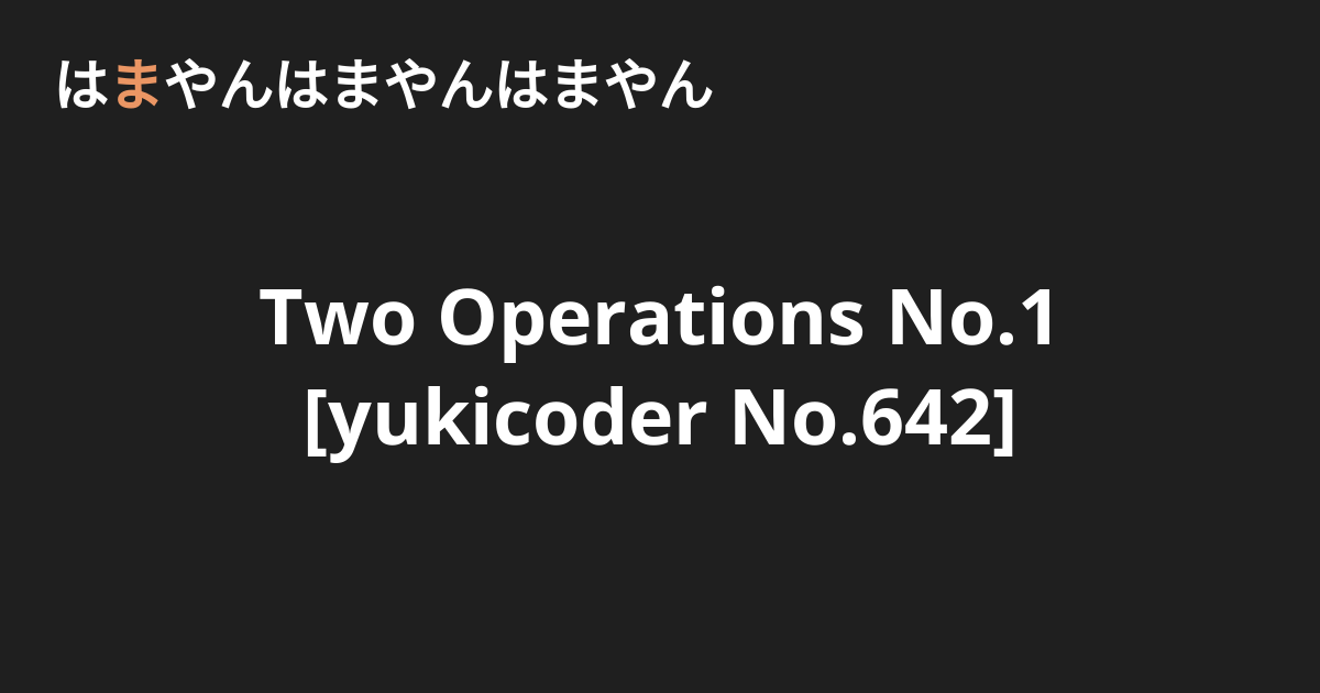 Two Operations No.1 [yukicoder No.642] - はまやんはまやんはまやん