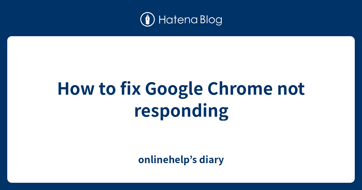 How to fix Google Chrome not responding - onlinehelp’s diary