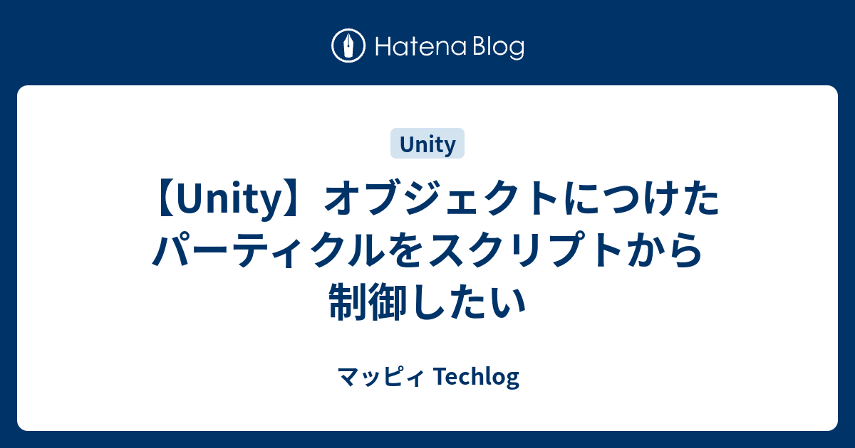 【Unity】オブジェクトにつけたパーティクルをスクリプトから制御したい - マッピィ Techlog