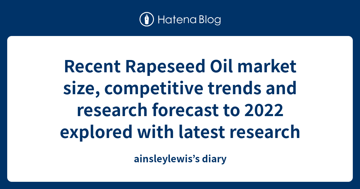 Recent Rapeseed Oil market size, competitive trends and research forecast to 2022 explored with ...