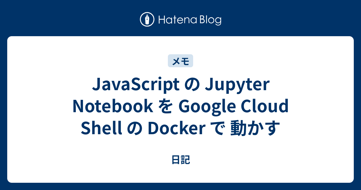 JavaScript の Jupyter Notebook を Google Cloud Shell の Docker で 動かす - 日記