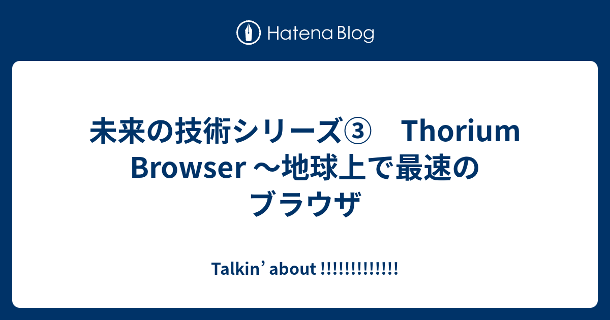 未来の技術シリーズ③ Thorium Browser ～地球上で最速のブラウザ - Talkin’ about