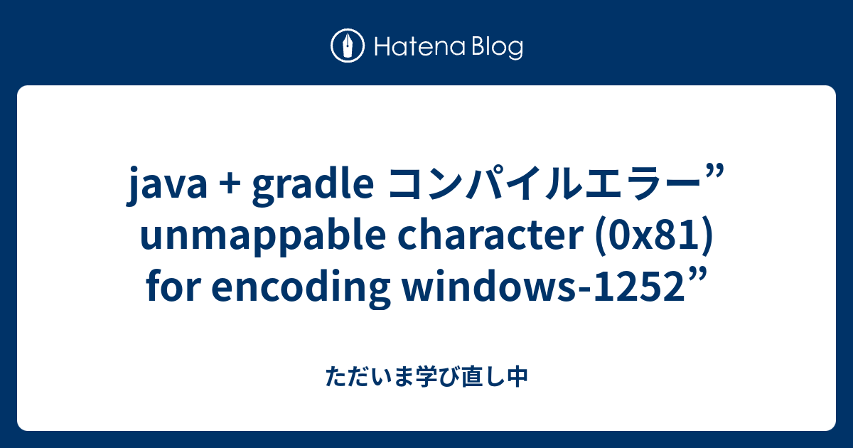 java + gradle コンパイルエラー”unmappable character (0x81) for encoding windows-1252” - ただいま学び直し中