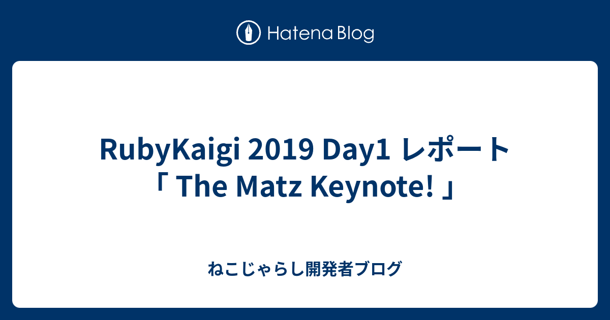 RubyKaigi 2019 Day1 レポート「 The Matz Keynote! 」 - ねこじゃらし開発者ブログ