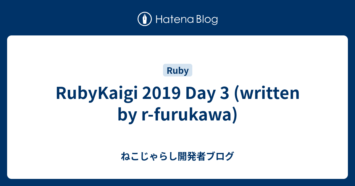 RubyKaigi 2019 Day 3 (written by r-furukawa) - ねこじゃらし開発者ブログ