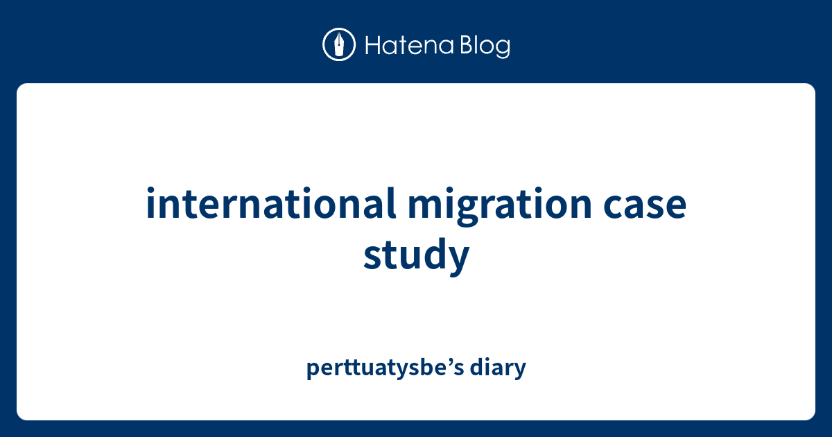 international migration case study - perttuatysbe’s diary