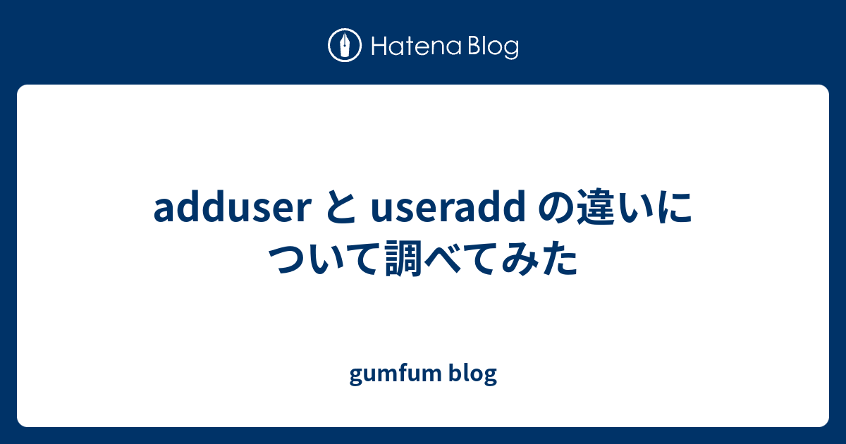 adduser と useradd の違いについて調べてみた - gumfum blog