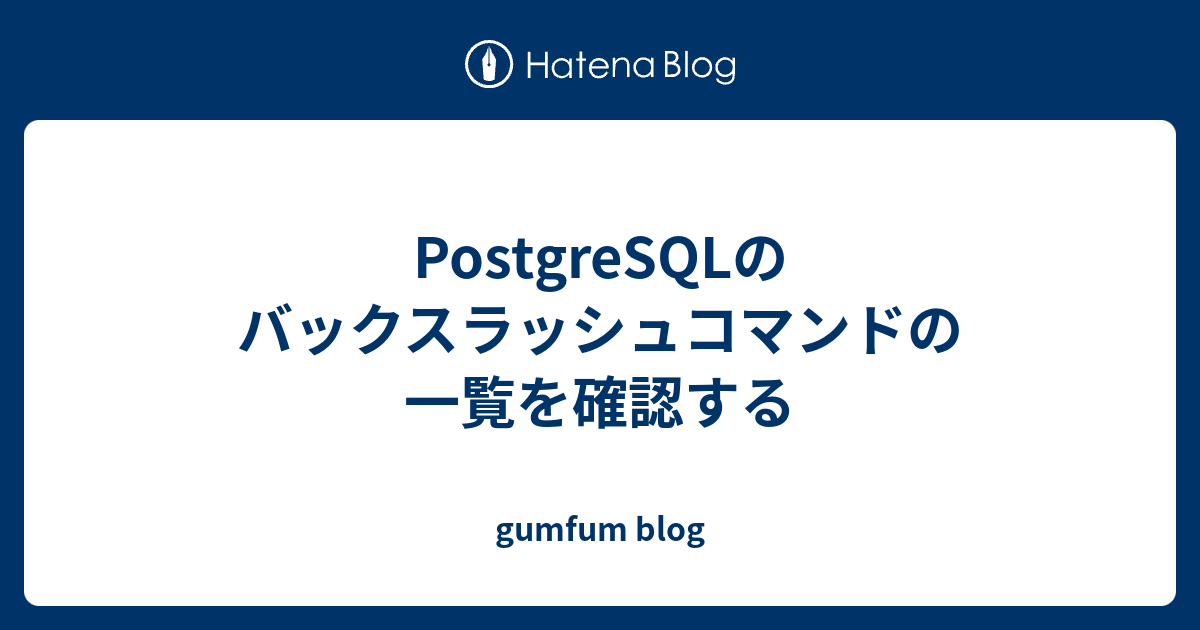 PostgreSQLのバックスラッシュコマンドの一覧を確認する - gumfum blog