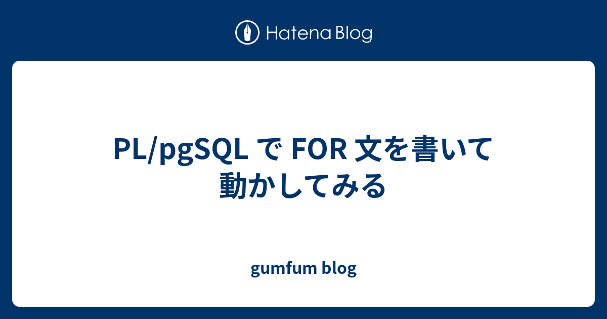 PL/pgSQL で FOR 文を書いて動かしてみる - gumfum blog
