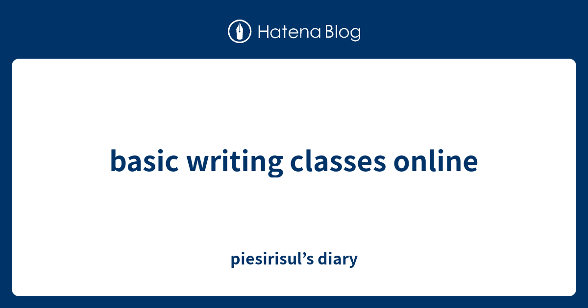 basic writing classes online - piesirisul’s diary