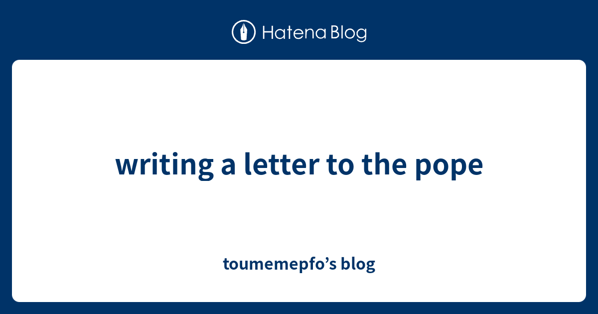 writing a letter to the pope - toumemepfo’s blog