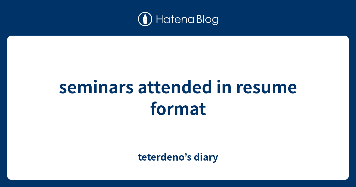 seminars attended in resume format - teterdeno’s diary
