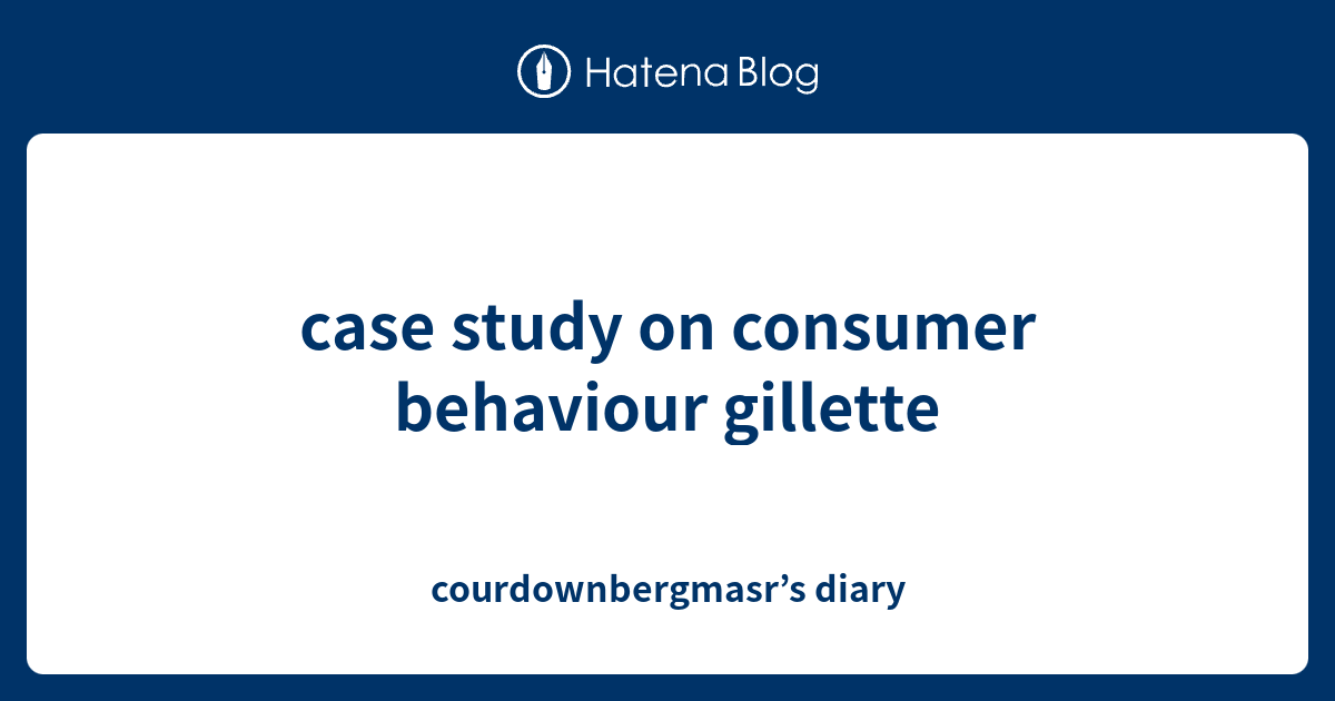 case study on consumer behaviour gillette - courdownbergmasr’s diary