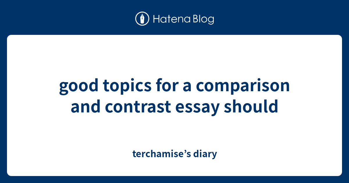 good topics for a comparison and contrast essay should - terchamise’s diary