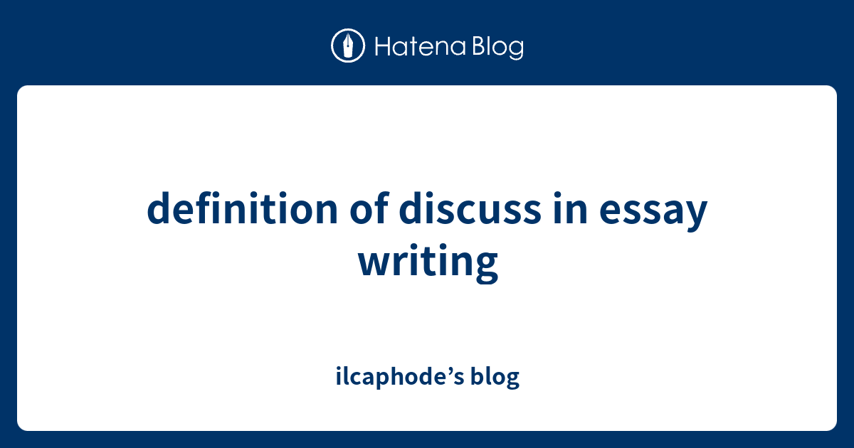 definition of discuss in essay writing - ilcaphode’s blog