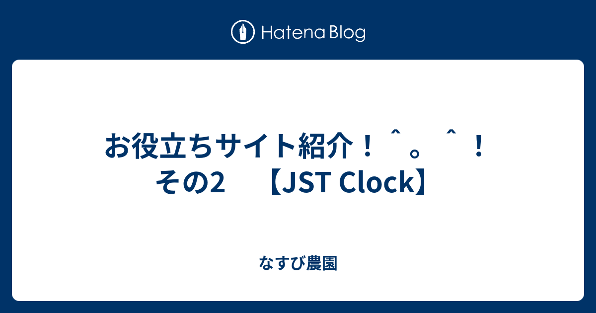 お役立ちサイト紹介！^。^！その2 【JST Clock】 - なすび農園
