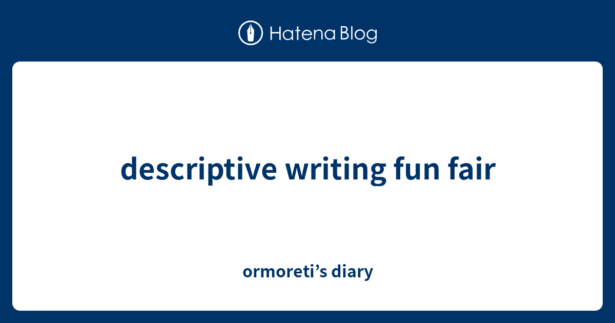 descriptive writing fun fair - ormoreti’s diary