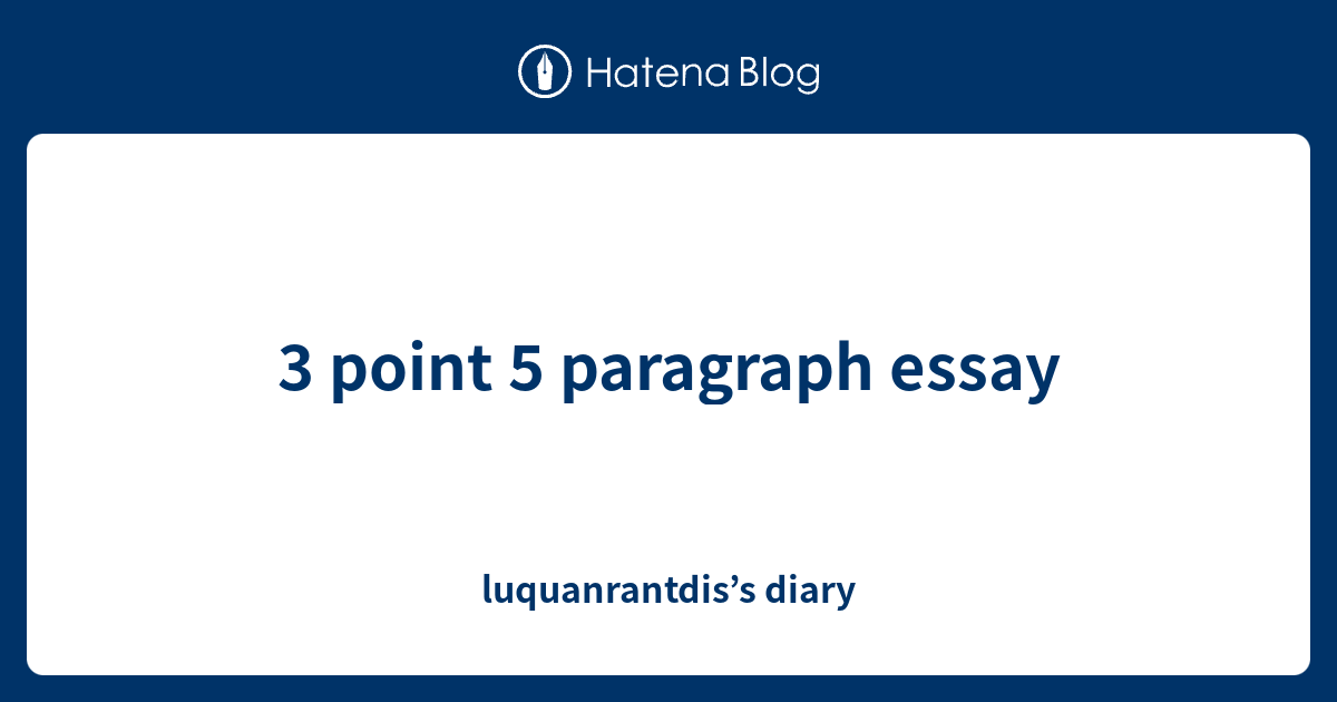 3 point 5 paragraph essay - luquanrantdis’s diary
