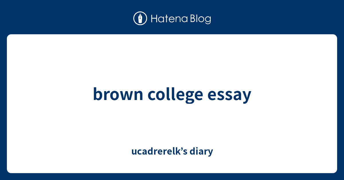 brown college essay - ucadrerelk’s diary