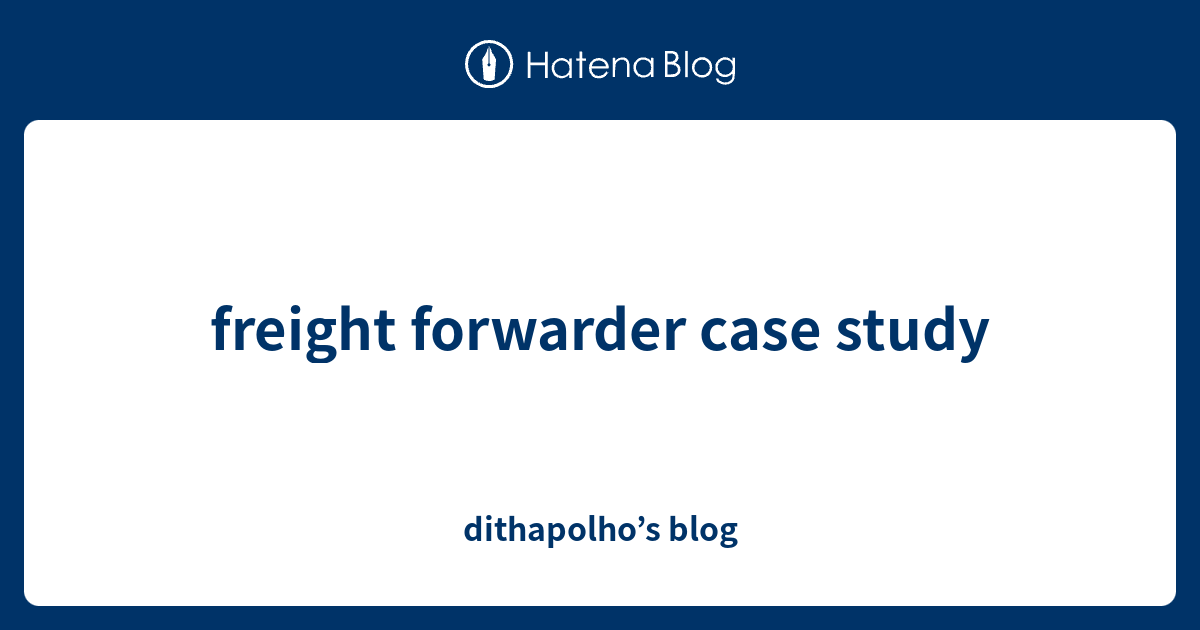 freight forwarder case study - dithapolho’s blog