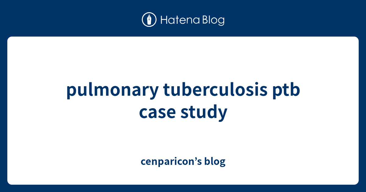 pulmonary tuberculosis ptb case study - cenparicon’s blog