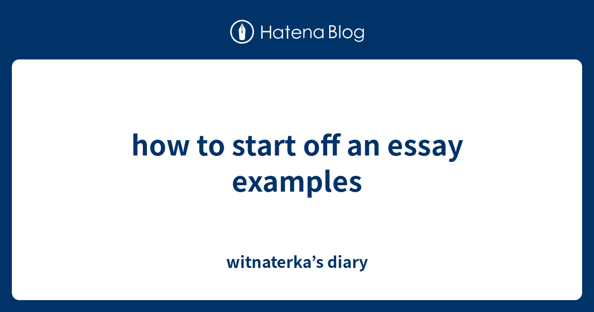 how to start off an essay examples - witnaterka’s diary