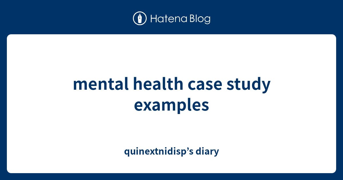 mental health case study examples - quinextnidisp’s diary