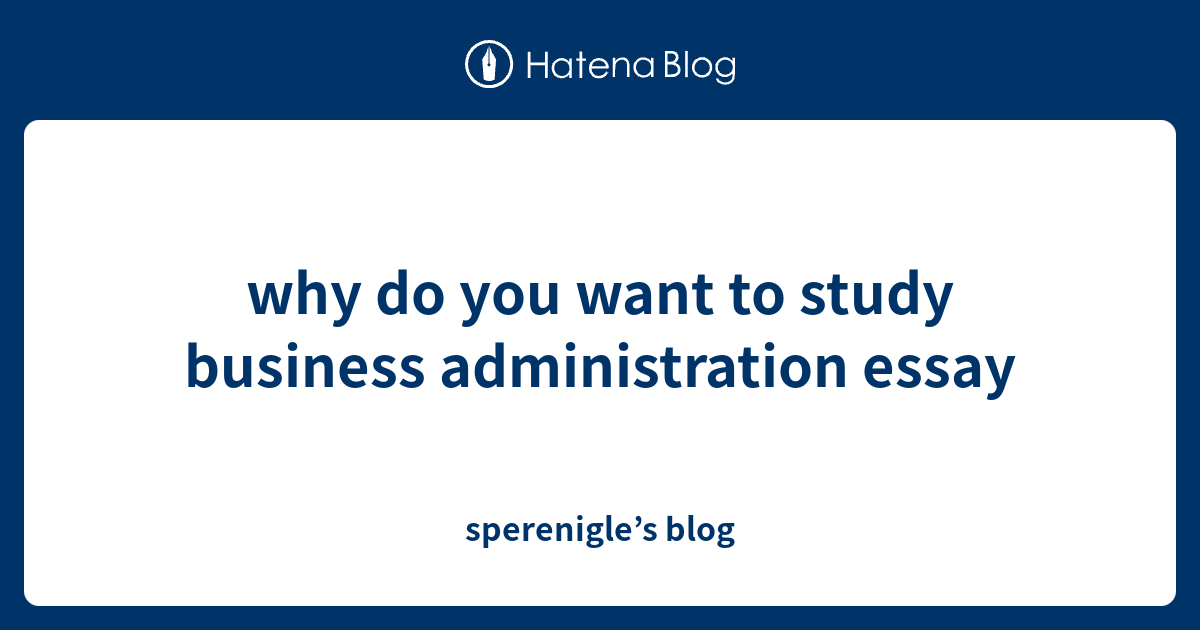 why do you want to study business administration essay - sperenigle’s blog