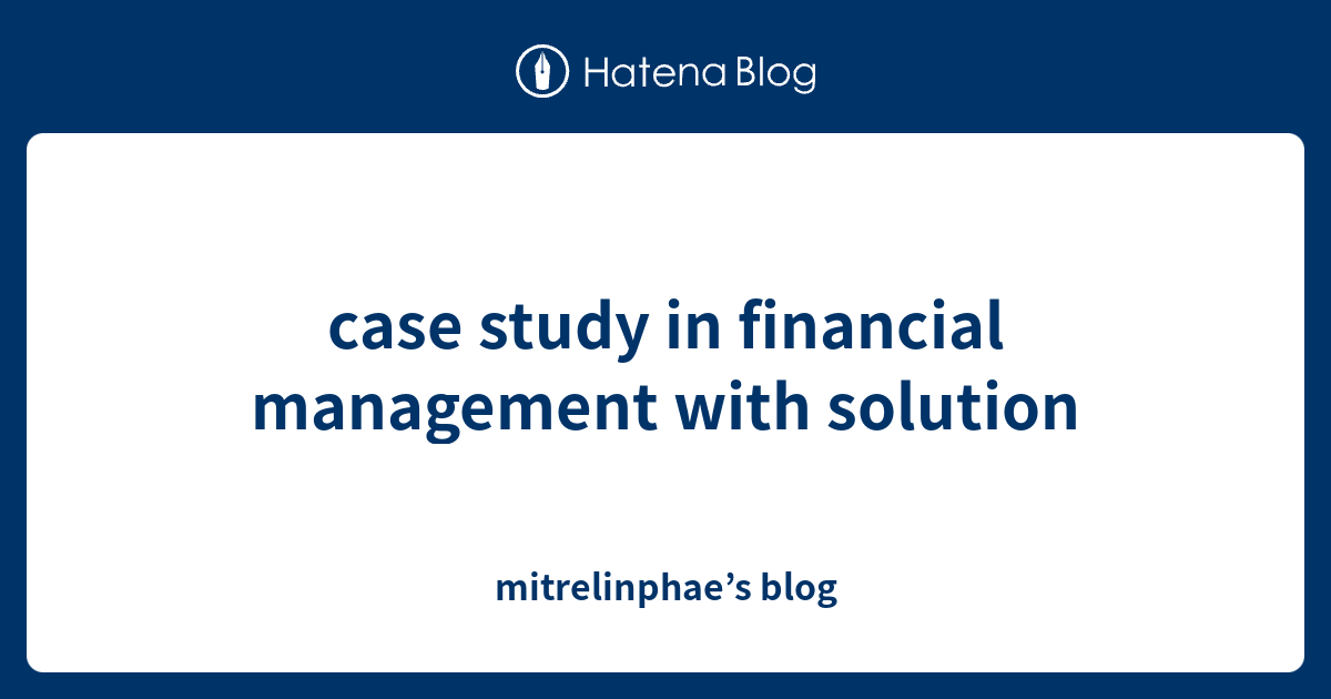 case study in financial management with solution - mitrelinphae’s blog