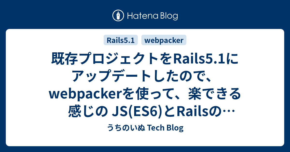既存プロジェクトをRails5.1にアップデートしたので、webpackerを使って、楽できる感じの JS(ES6)とRailsの開発環境を構築してみた - うちのいぬ Tech Blog