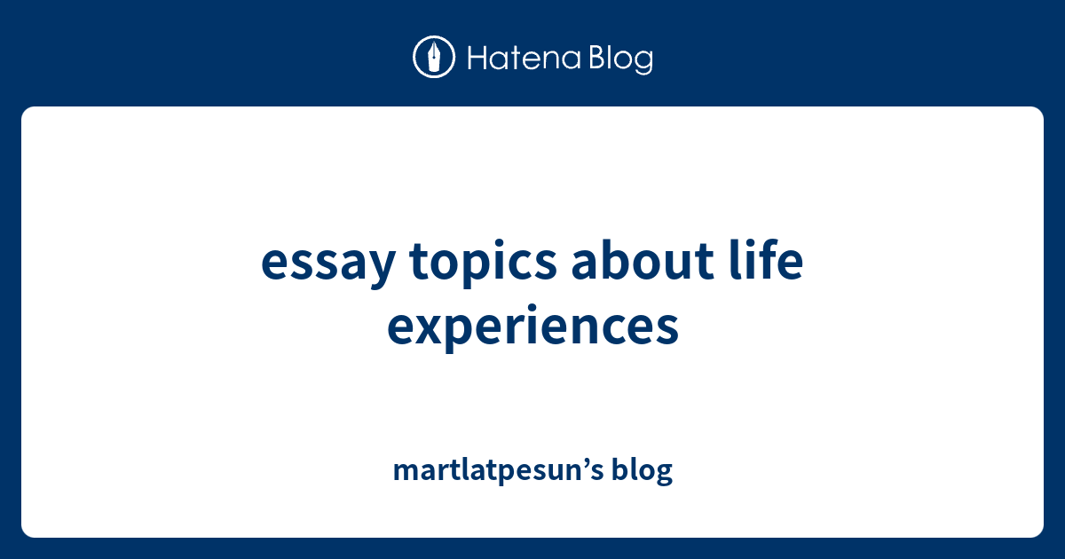 essay topics about life experiences - martlatpesun’s blog