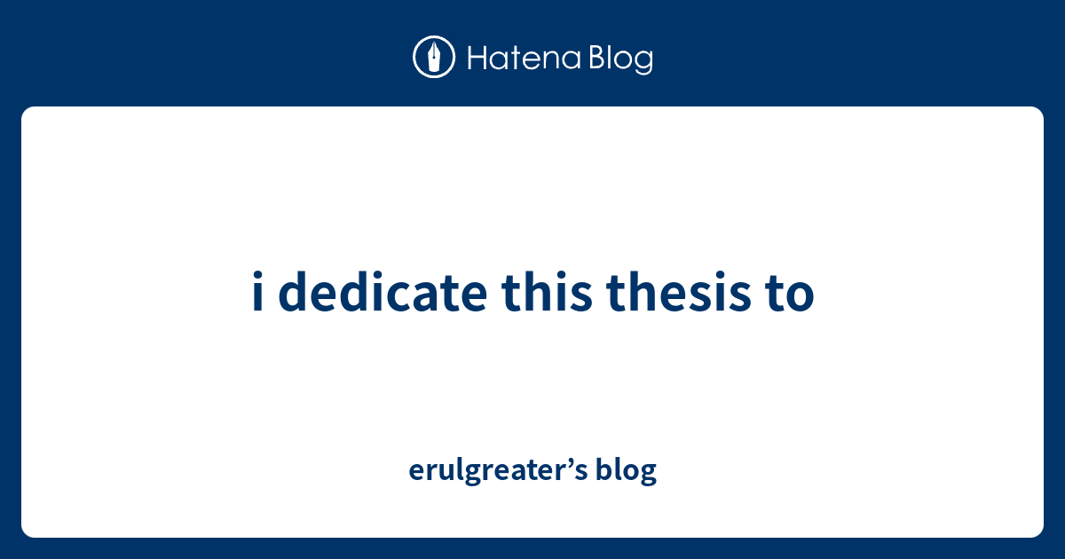 i dedicate this thesis to - erulgreater’s blog