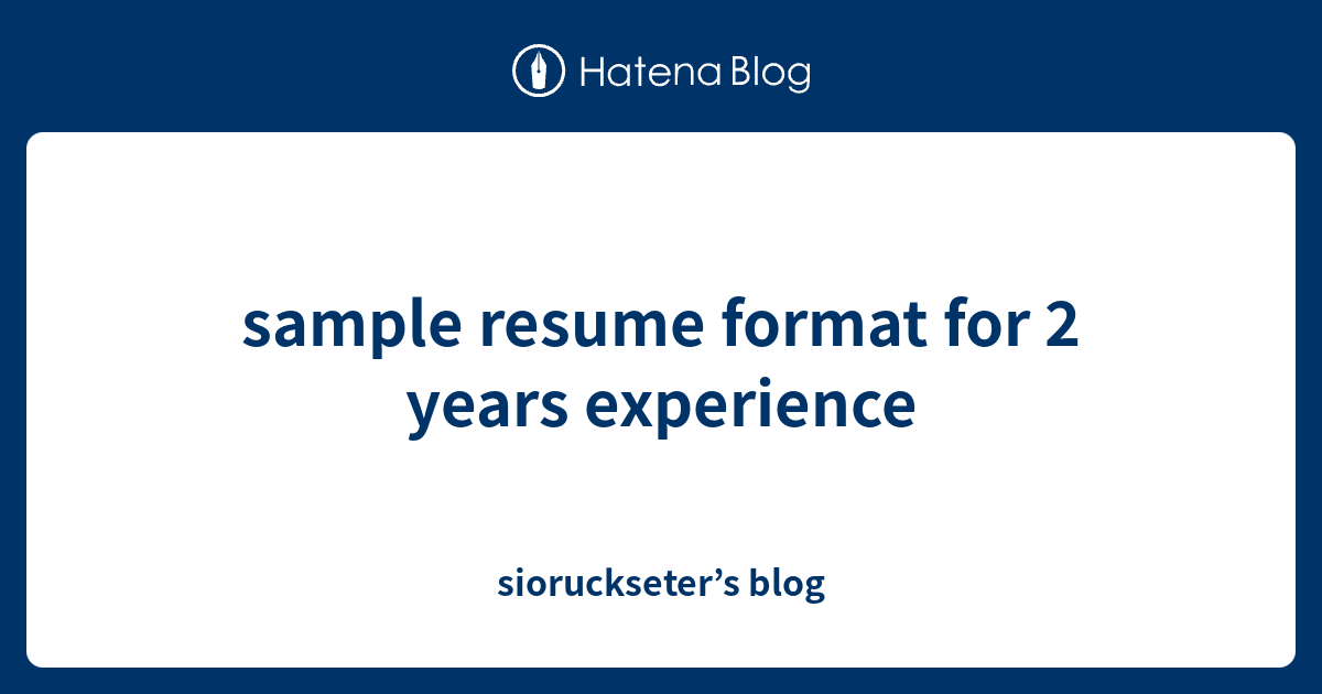 sample resume format for 2 years experience - sioruckseter’s blog