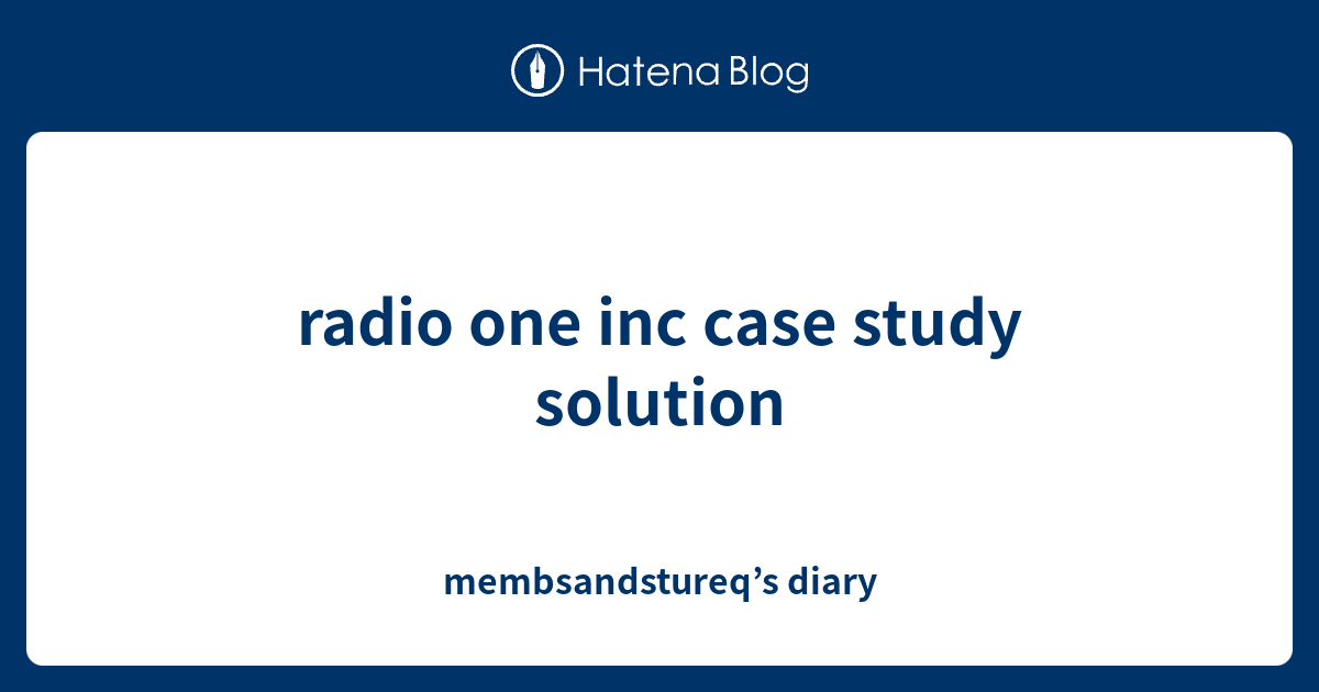 radio one inc case study solution - membsandstureq’s diary