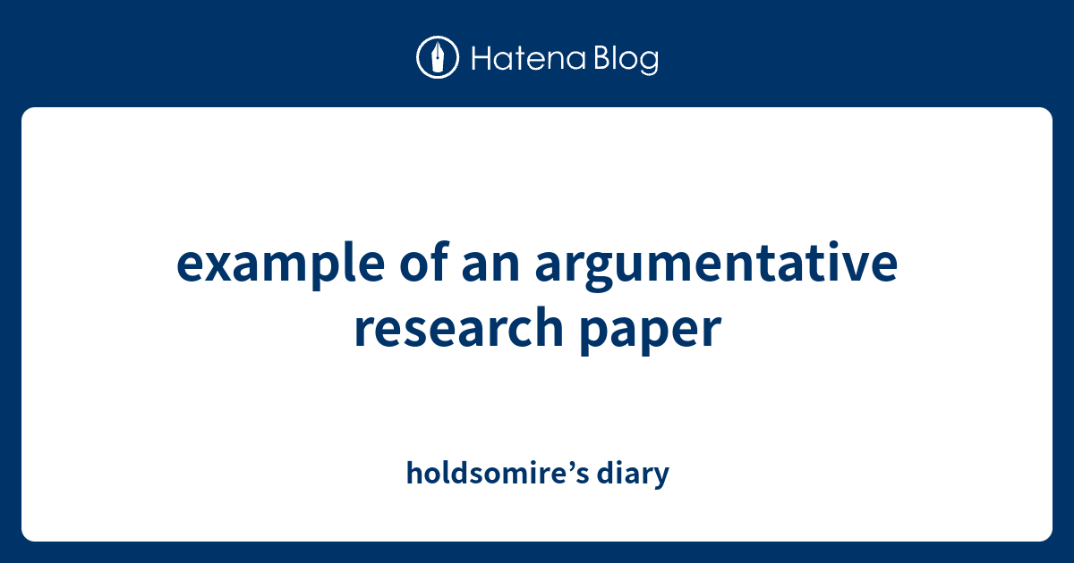 example of an argumentative research paper - holdsomire’s diary