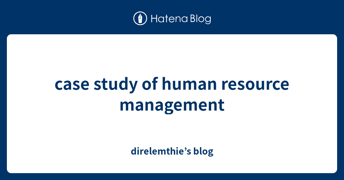 case study of human resource management - direlemthie’s blog