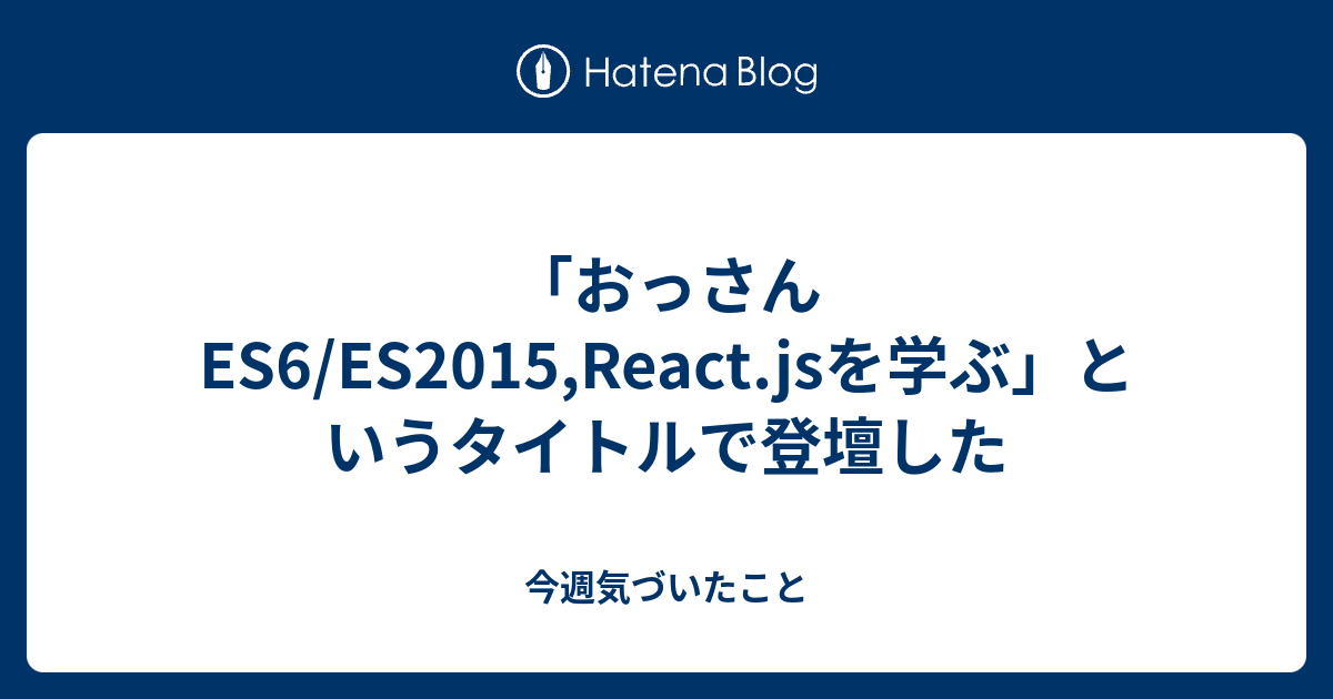 「おっさんES6/ES2015,React.jsを学ぶ」というタイトルで登壇した - 今週気づいたこと