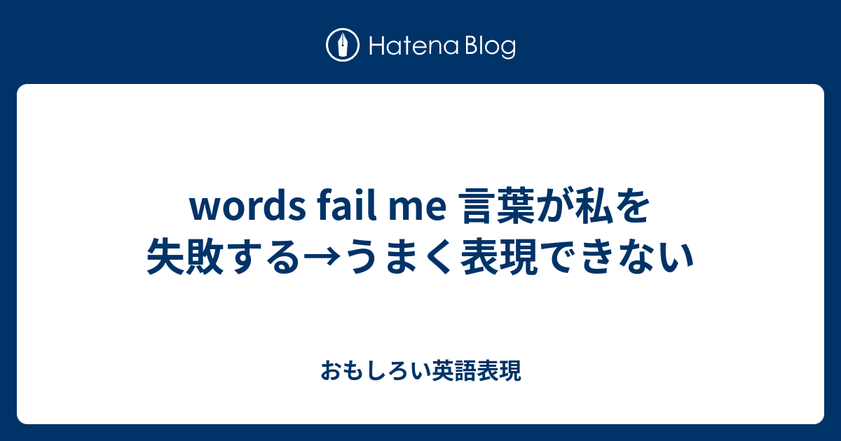 words fail me 言葉が私を失敗する→うまく表現できない - おもしろい英語表現