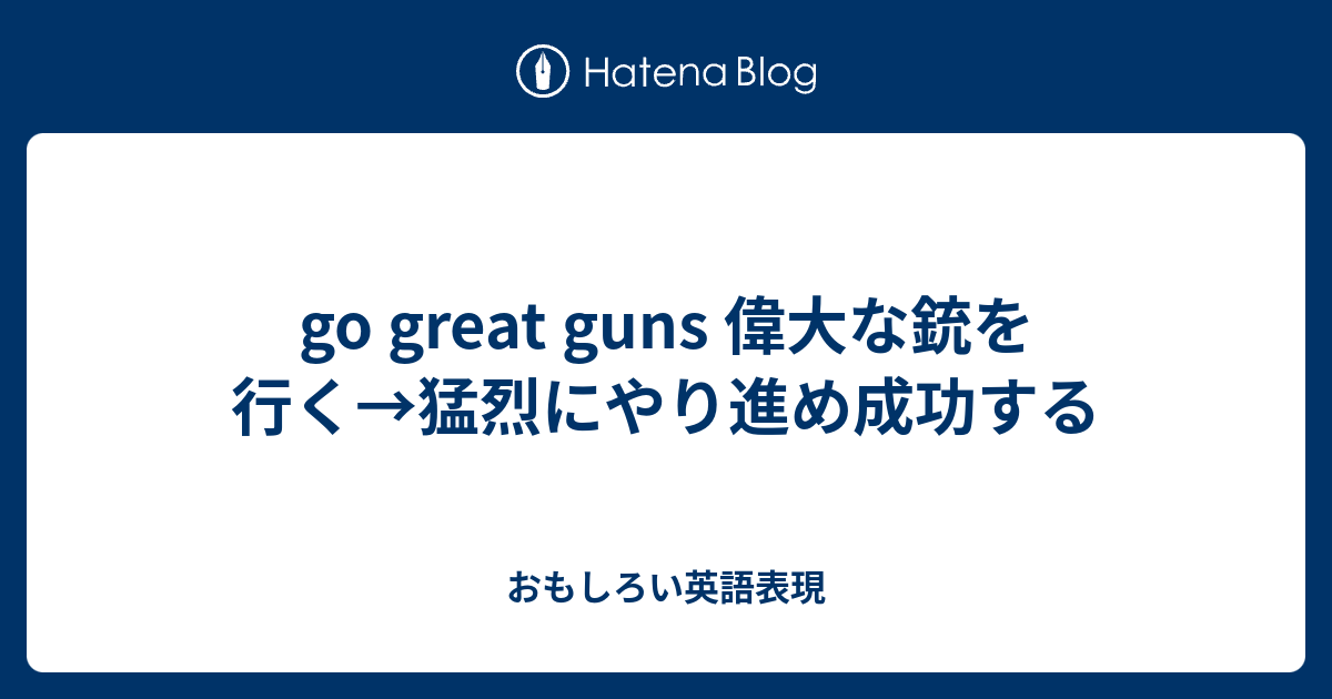 go great guns 偉大な銃を行く→猛烈にやり進め成功する - おもしろい英語表現
